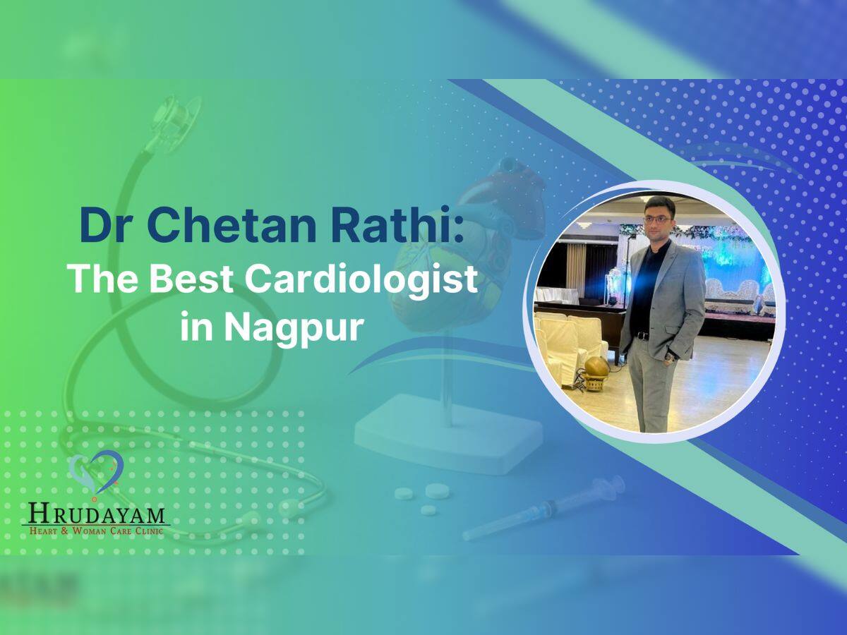 Why Dr Chetan Rathi Is Considered One Of The Best Cardiologists In Nagpur